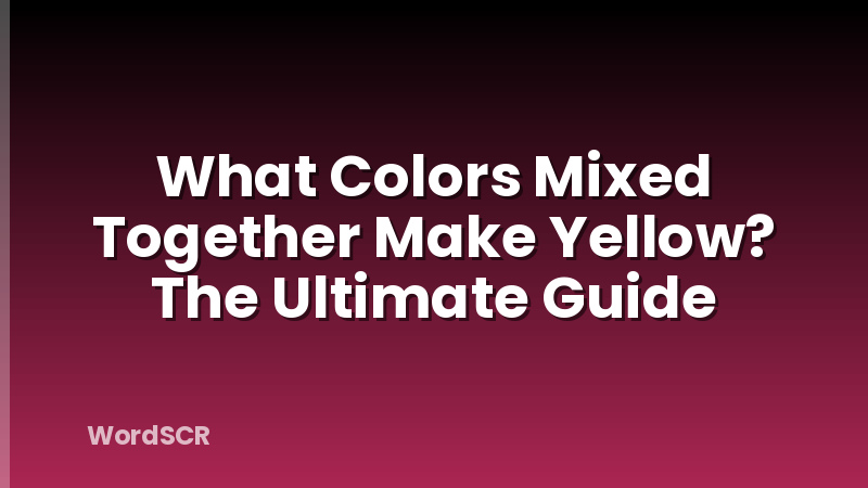 What Colors Mixed Together Make Yellow? The Ultimate Guide | WordSCR