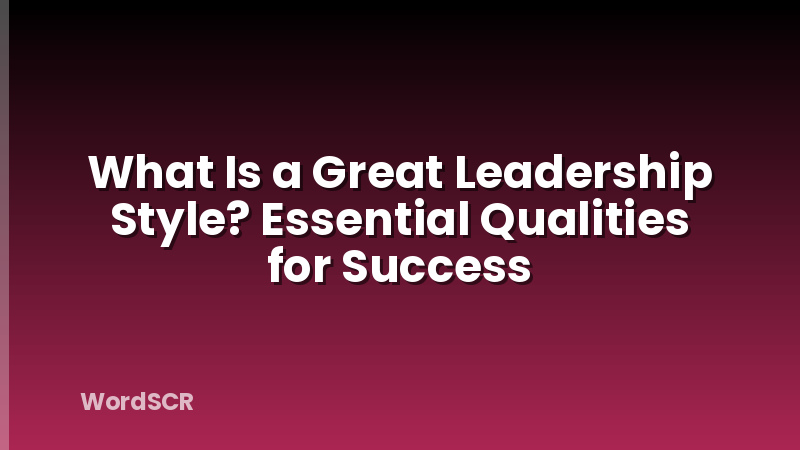 What Is A Great Leadership Style? Essential Qualities For Success | WordSCR